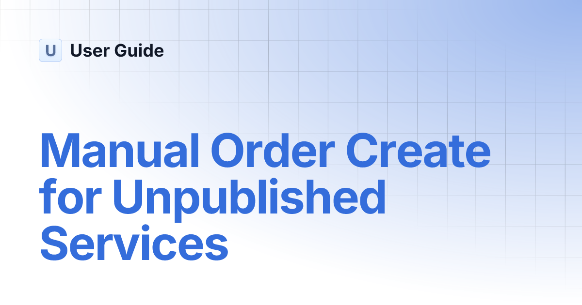 Manual Order Create for Unpublished Services | User Guide
